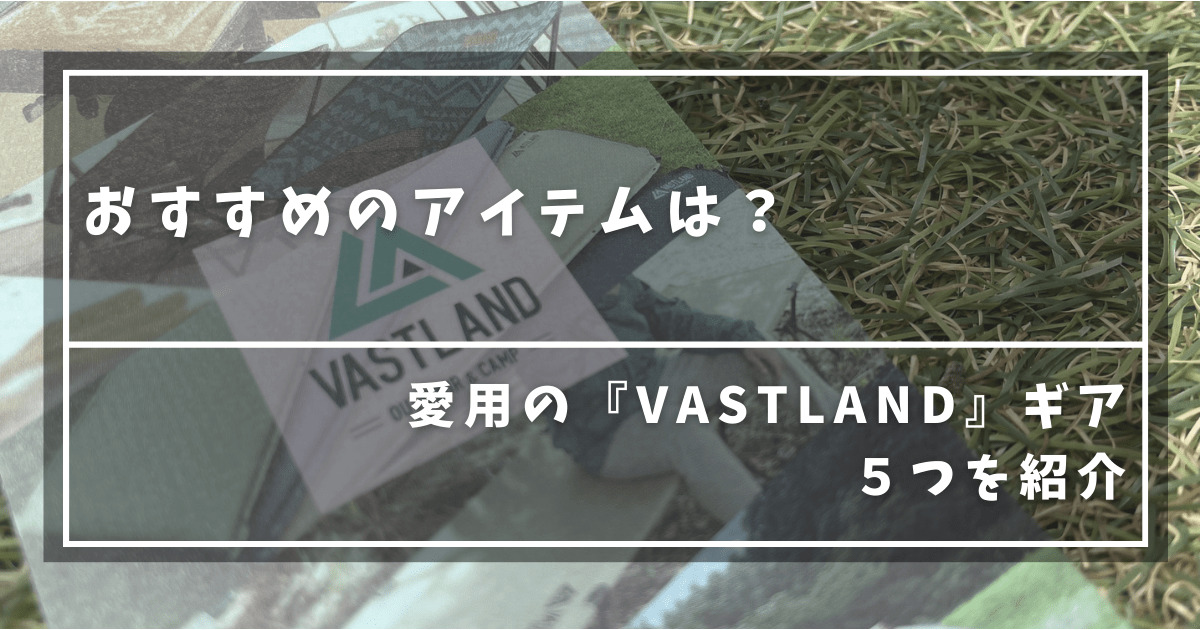 【新作ラッシュ】VASTLANDを徹底深掘り！買ってよかったおすすめギア5つを紹介 | 『あしたはキャンプ!!』